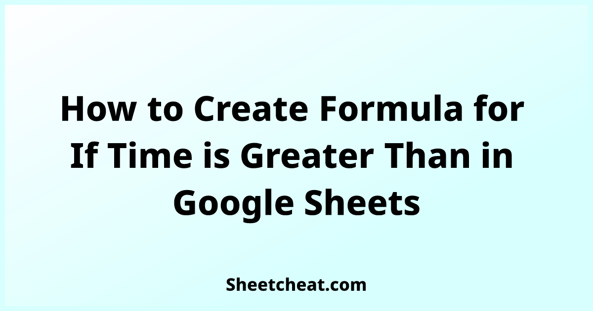 How to Create Formula for If Time is Greater Than in Google Sheets